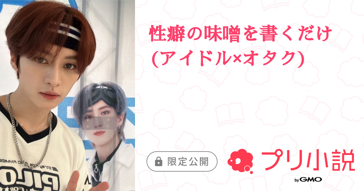 性癖の味噌を書くだけアイドル×オタク 【完結】（ﾆﾝｼﾞｹﾞ·͜·ᰔᩚさんの小説） 無料スマホ夢小説ならプリ小説 Bygmo